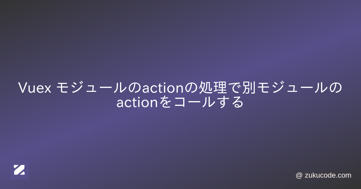 Vuex モジュールのactionの処理で別モジュールのactionをコールする